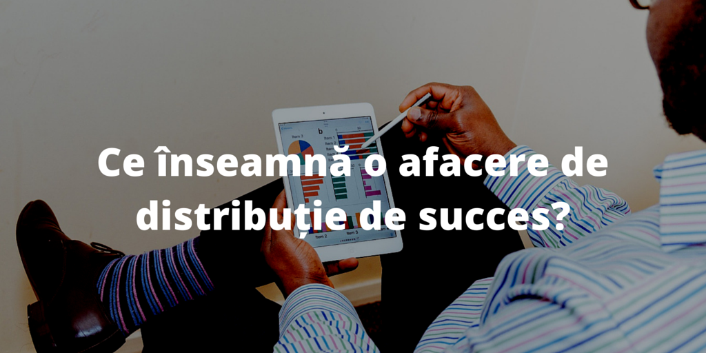 Ce înseamnă o afacere de distribuție de succes?